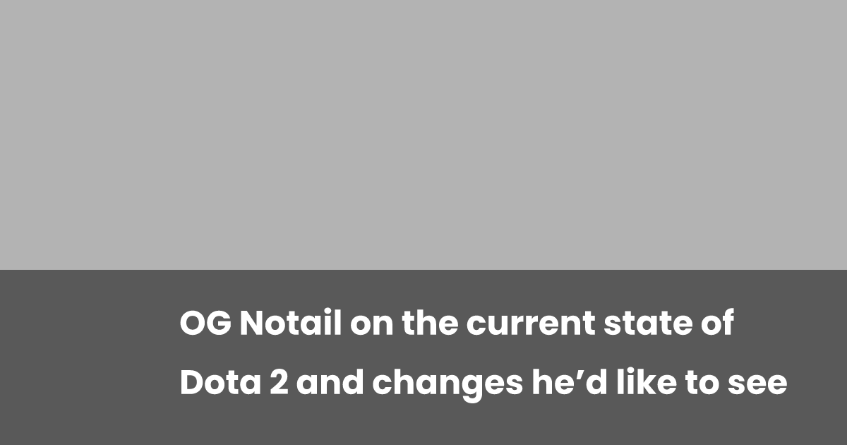 OG Notail on the current state of Dota 2 and changes he’d like to see ...