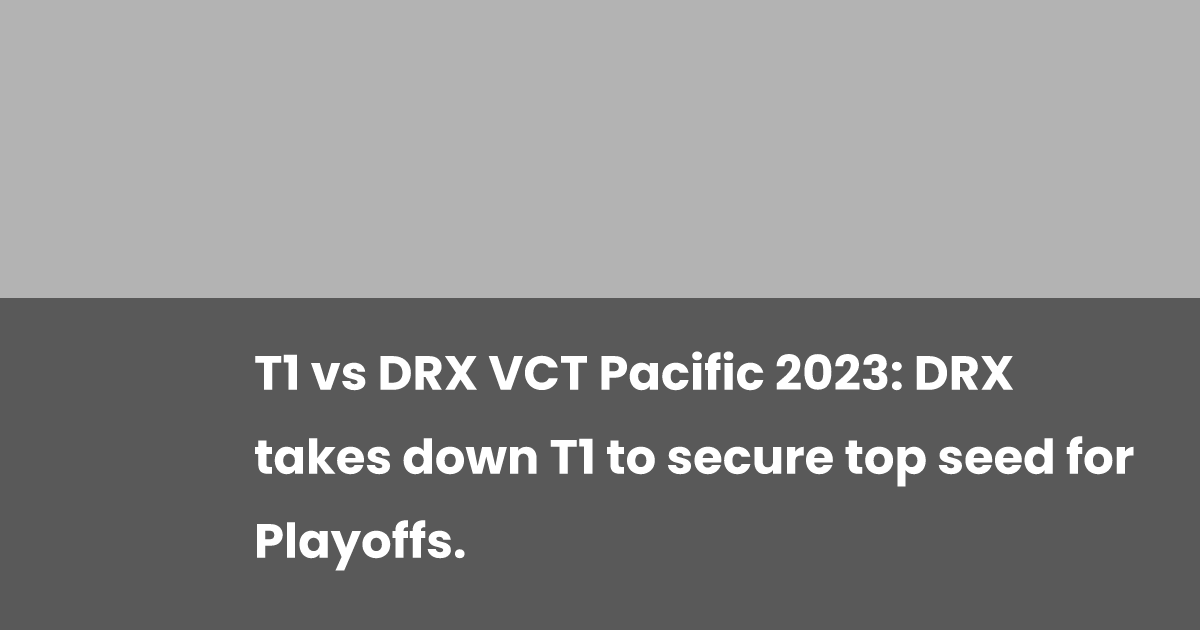 T1 vs DRX VCT Pacific 2023: DRX takes down T1 to secure top seed for Playoffs. | esports.gg