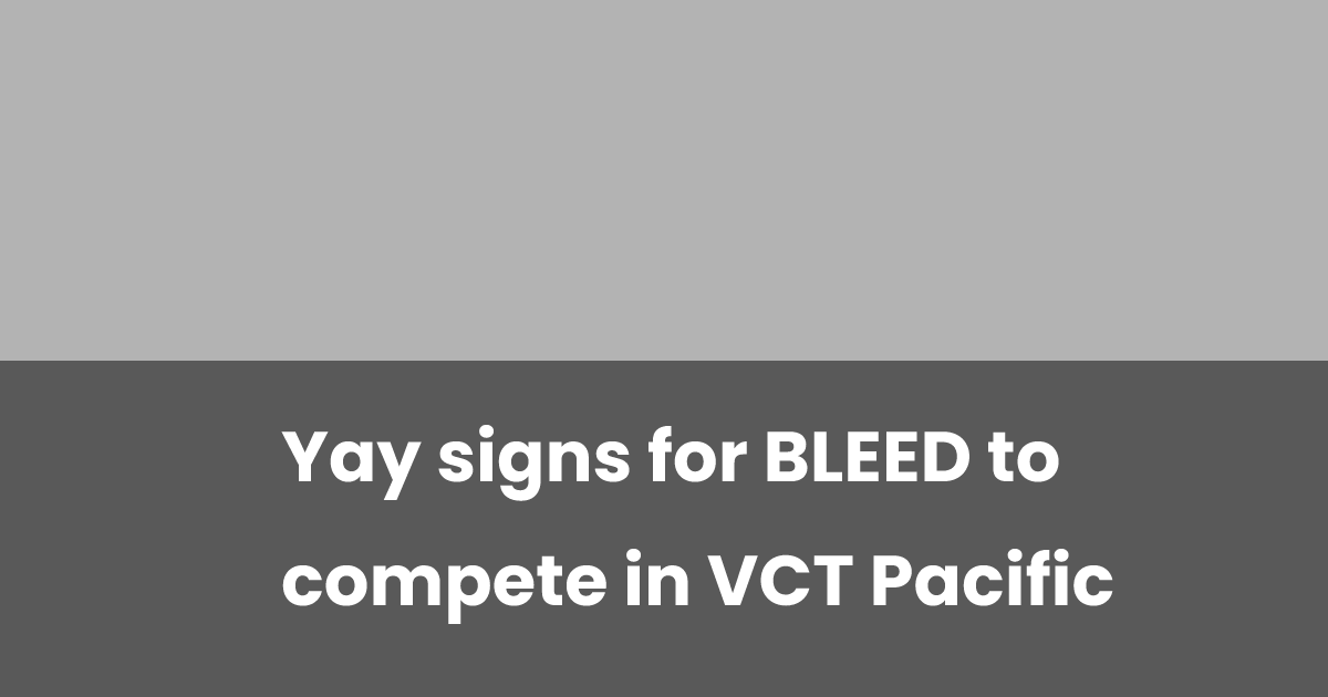 Yay signs for BLEED to compete in VCT Pacific | esports.gg